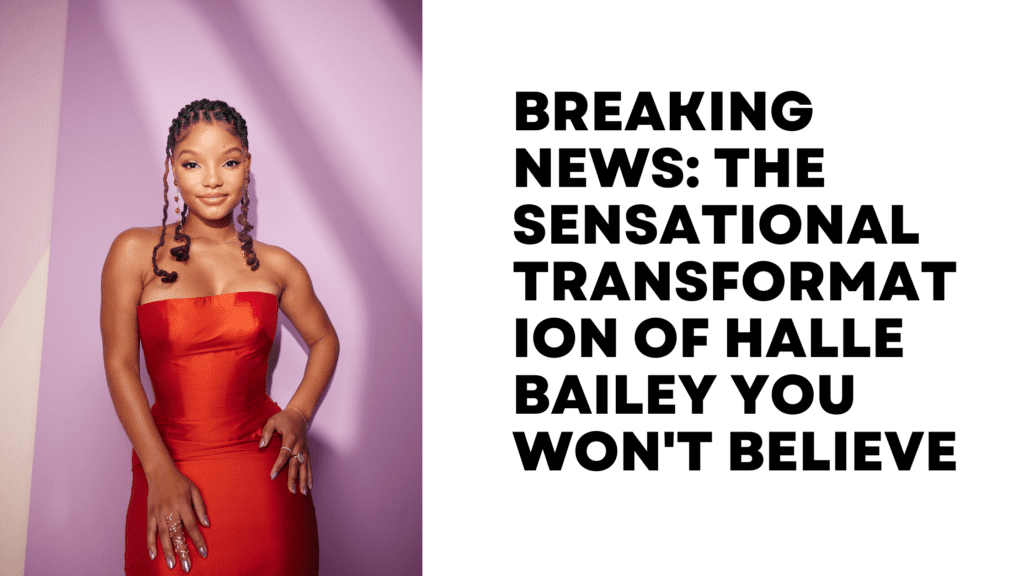 The Sensational Transformation of Halle Bailey You Won't Believe